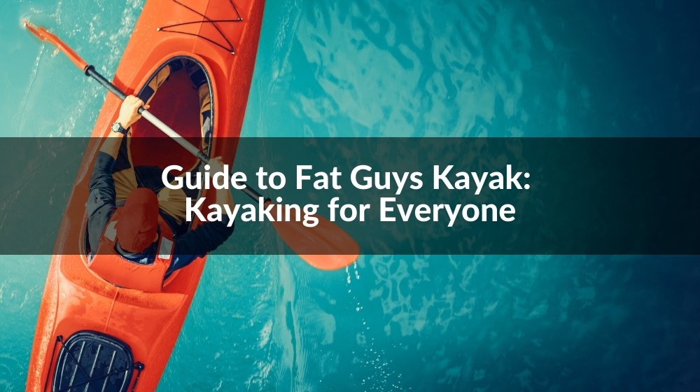 Guide to Fat Guys Kayak: Kayaking for Everyone - Zhejiang Xinfan Kayak